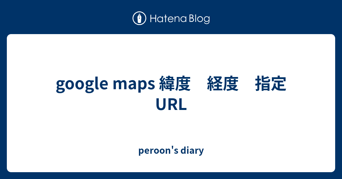 google maps 緯度 経度 指定 URL - peroon's diary