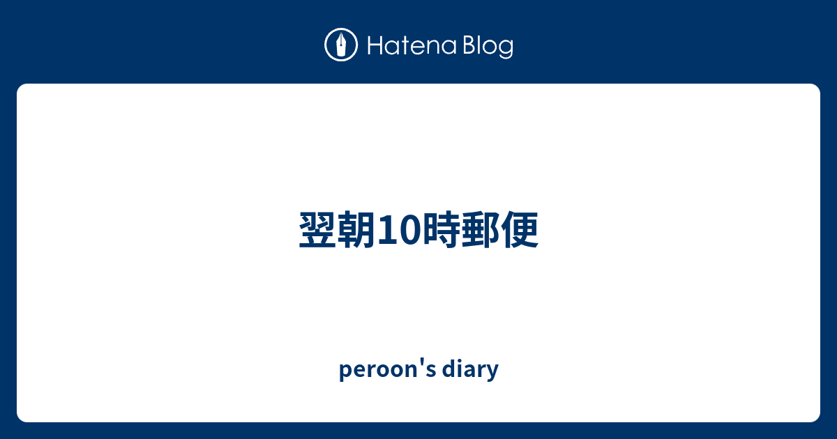翌朝10時郵便 - peroon's diary