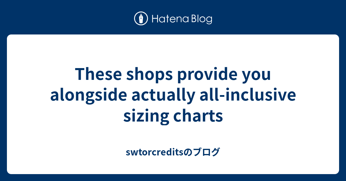 These shops provide you alongside actually all-inclusive sizing charts ...