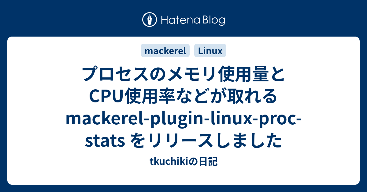 プロセスのメモリ使用量とCPU使用率などが取れる mackerel-plugin-linux-proc-stats をリリースしました - tkuchikiの日記