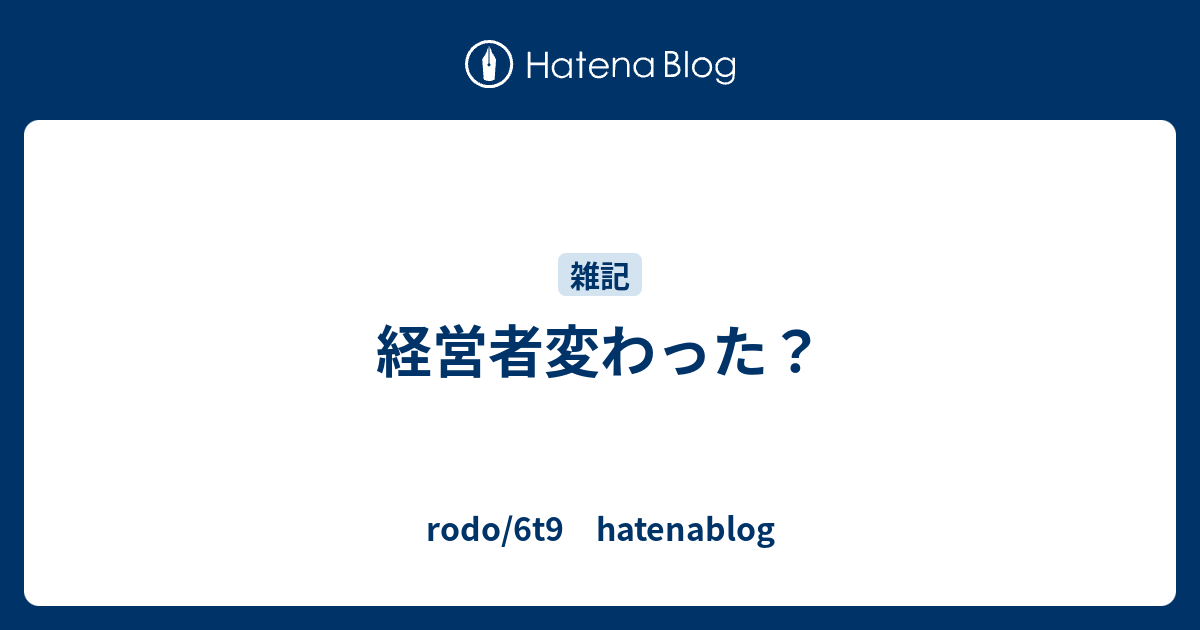 経営者変わった？ - rodo/6t9 hatenablog