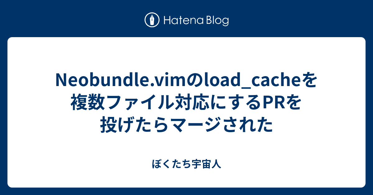 Neobundle.vimのload_cacheを複数ファイル対応にするPRを投げたらマージされた - ぼくたち宇宙人