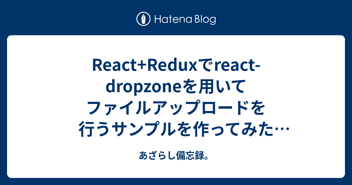 Reactreduxでreact Dropzoneを用いてファイルアップロードを行うサンプルを作ってみた Javascript Es6 あざらし備忘録。