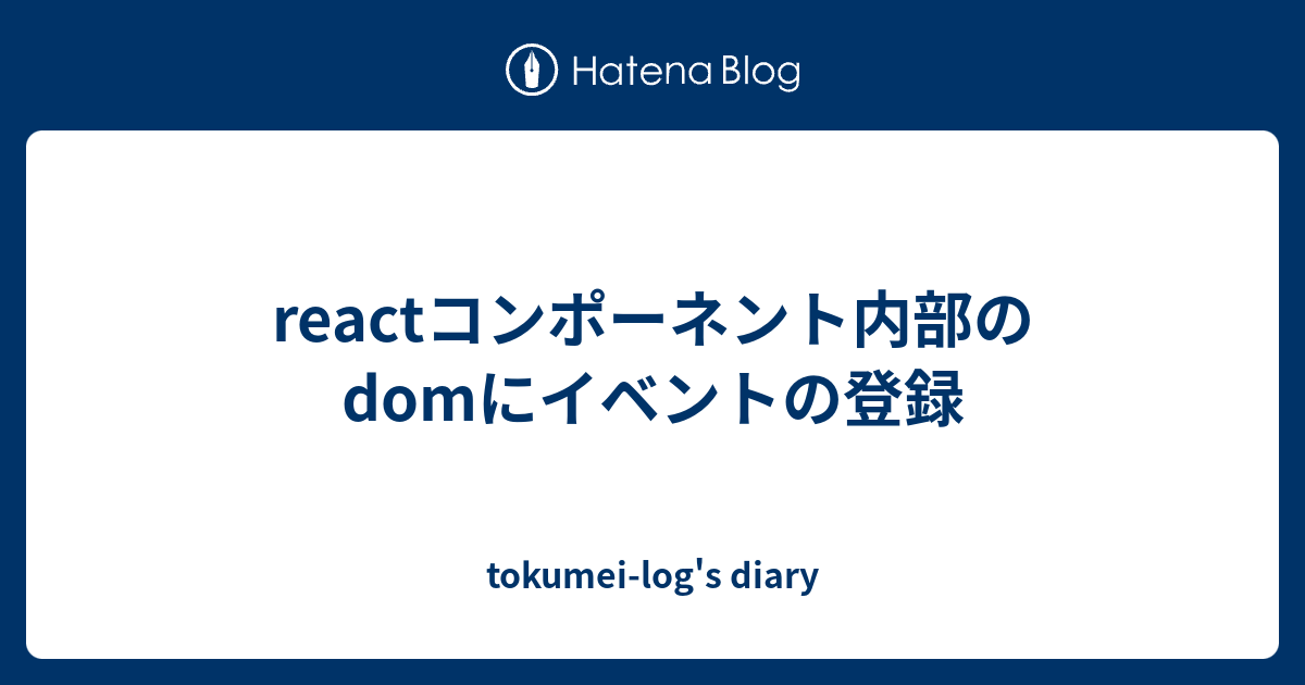 reactコンポーネント内部のdomにイベントの登録 - tokumei-log's diary