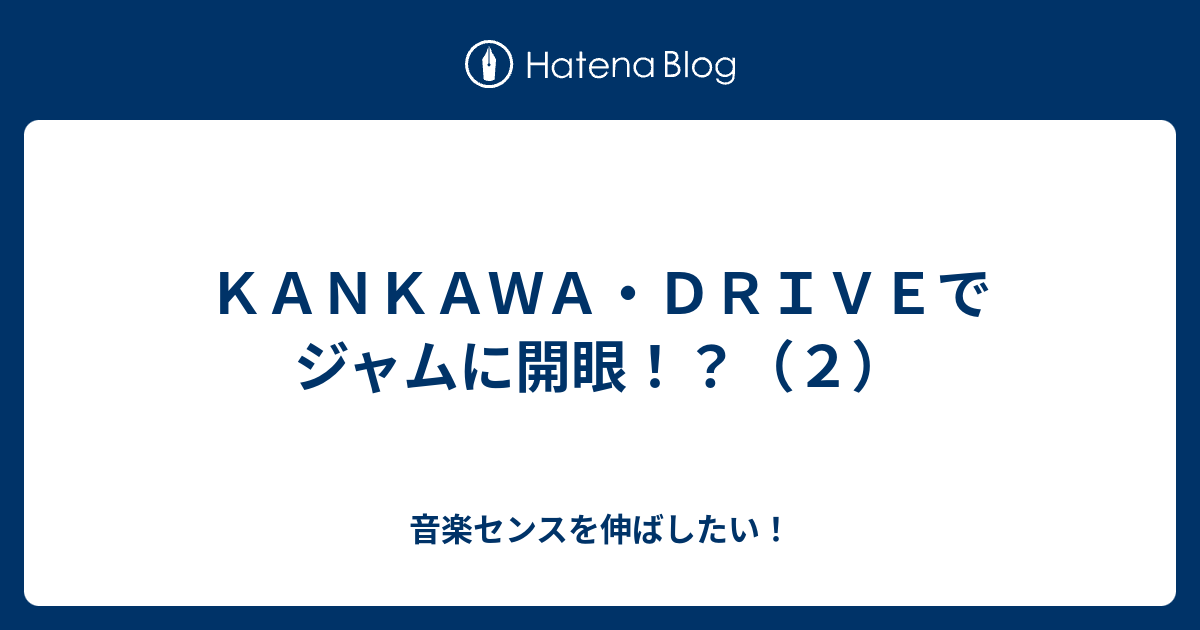 KANKAWA・DRIVEでジャムに開眼！？（2） - 音楽センスを伸ばしたい！