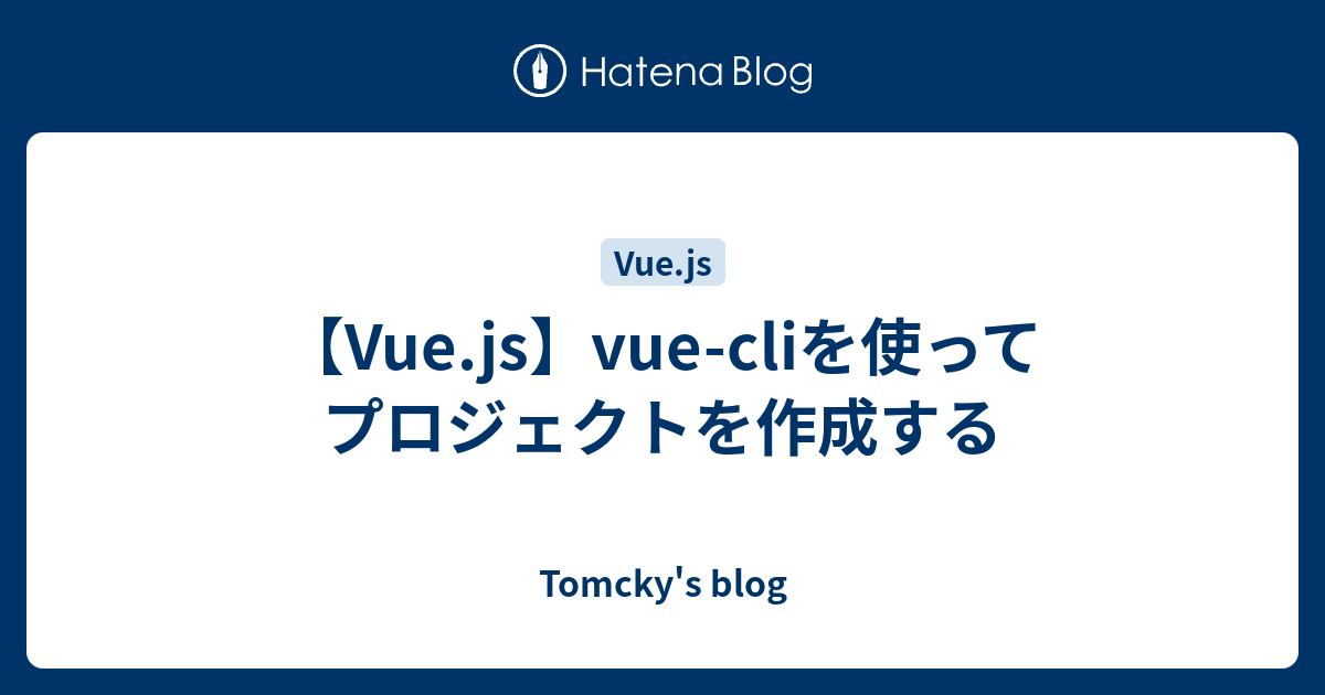 【Vue.js】vue-cliを使ってプロジェクトを作成する - Tomcky's blog