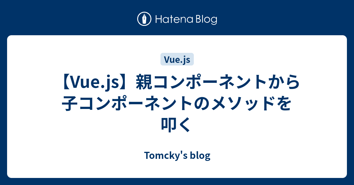 【Vue.js】親コンポーネントから子コンポーネントのメソッドを叩く - Tomcky's blog