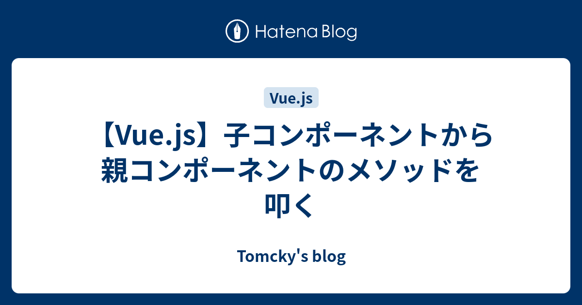 【Vue.js】子コンポーネントから親コンポーネントのメソッドを叩く - Tomcky's blog