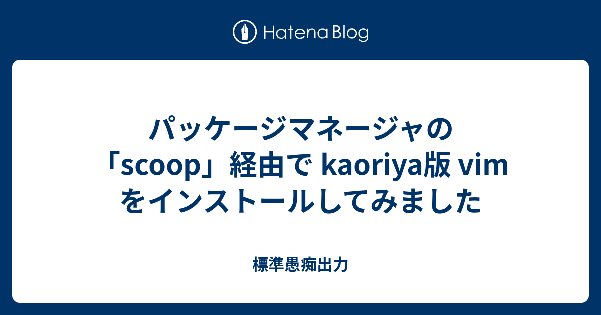 パッケージマネージャの「scoop」経由で kaoriya版 vim をインストールしてみました - 標準愚痴出力