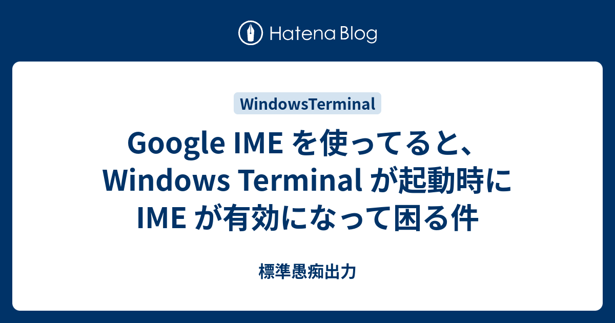 Google IME を使ってると、Windows Terminal が起動時に IME が有効になって困る件 - 標準愚痴出力