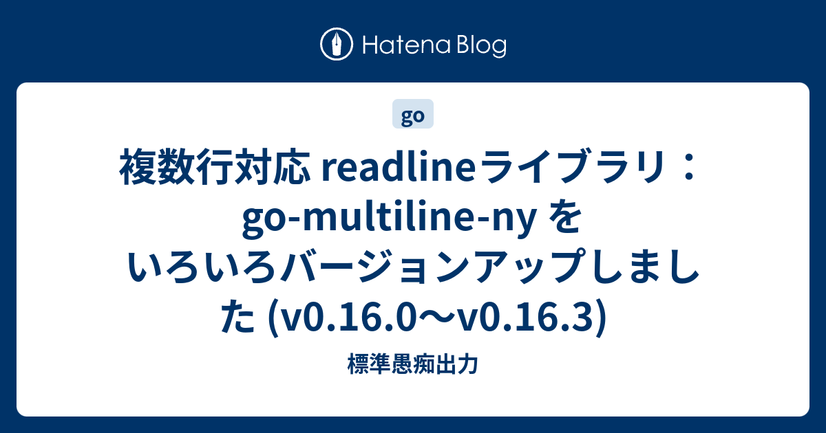 複数行対応 readlineライブラリ：go-multiline-ny をいろいろバージョンアップしました (v0.16.0～v0.16.3) - 標準愚痴出力