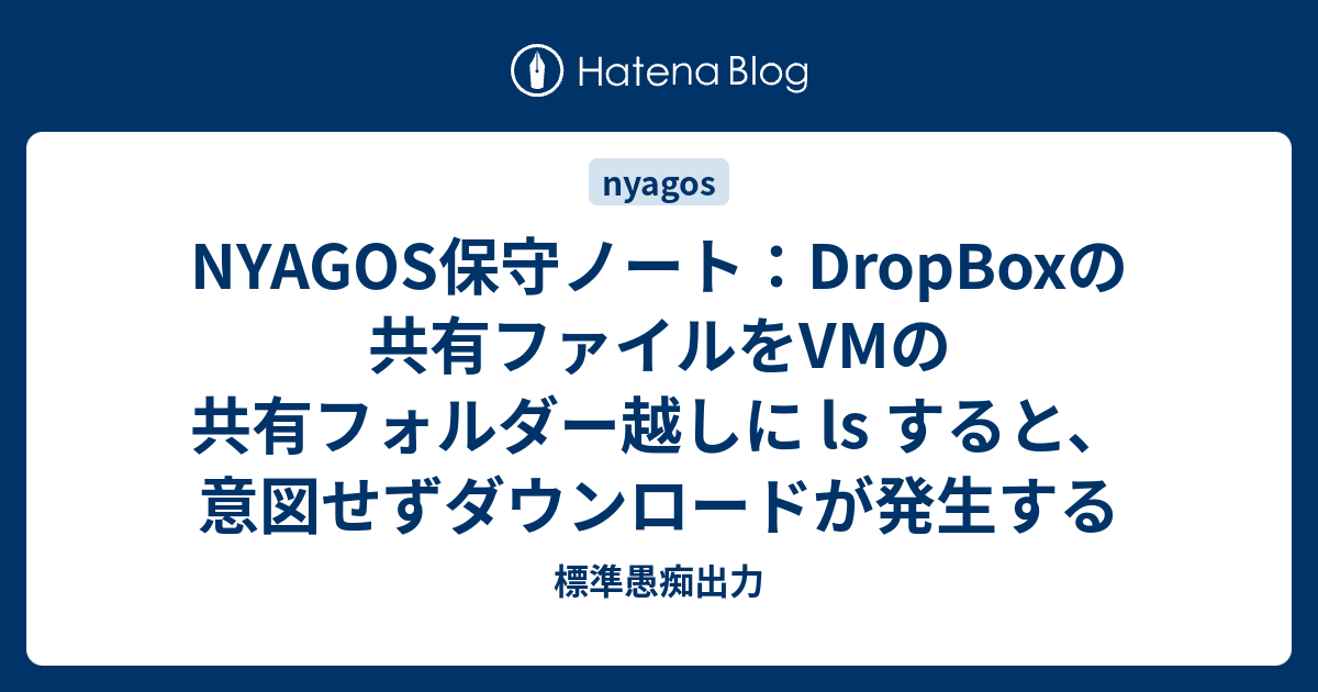 NYAGOS保守ノート：DropBoxの共有ファイルをVMの共有フォルダー越しに ls すると、意図せずダウンロードが発生する - 標準愚痴出力
