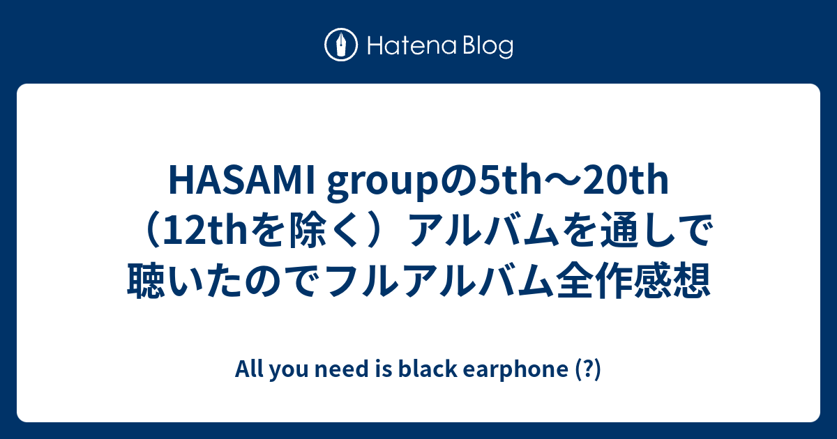 HASAMI groupの5th～20th（12thを除く）アルバムを通しで聴いたのでフルアルバム全作感想 - All you need is black earphone (?)