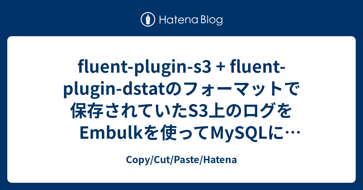 fluent-plugin-s3 + fluent-plugin-dstatのフォーマットで保存されていたS3上のログをEmbulkを使ってMySQLに投入してみた - Copy/Cut ...