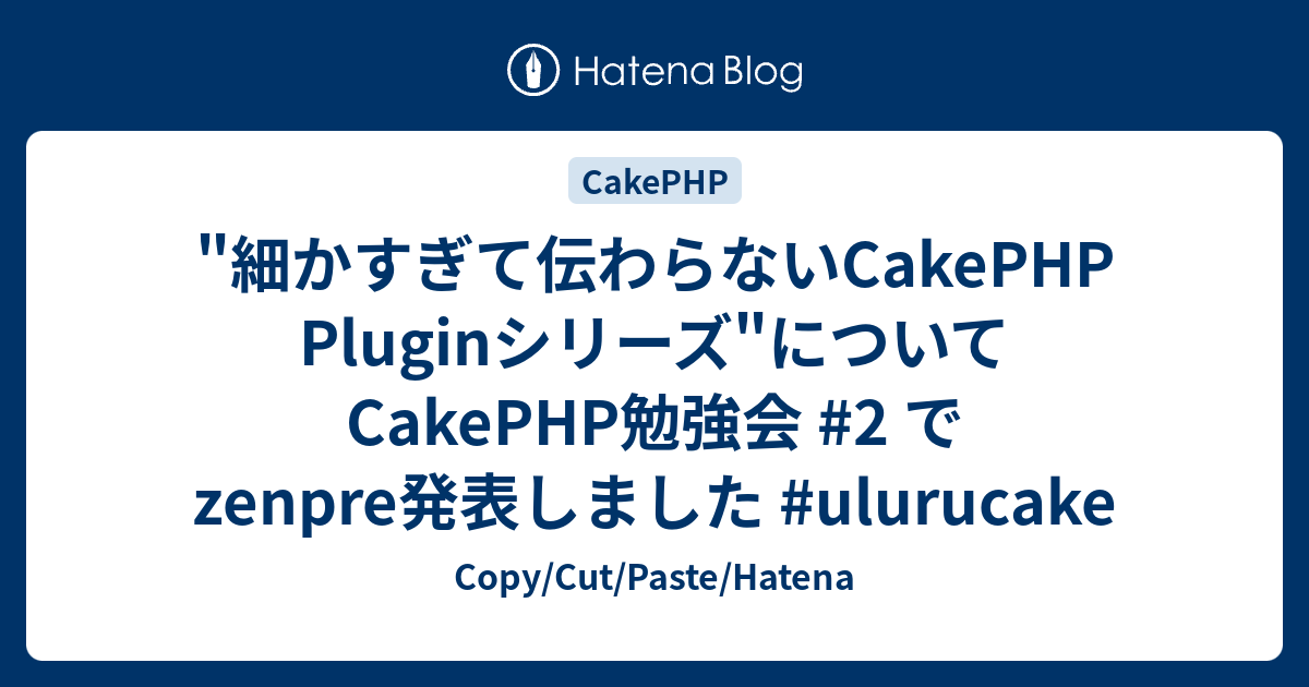 "細かすぎて伝わらないCakePHP Pluginシリーズ"についてCakePHP勉強会 #2 でzenpre発表しました #ulurucake - Copy/Cut/Paste/Hatena