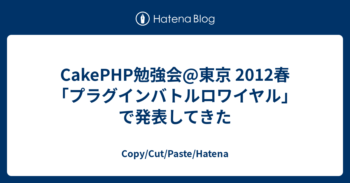 CakePHP勉強会@東京 2012春「プラグインバトルロワイヤル」で発表してきた - Copy/Cut/Paste/Hatena