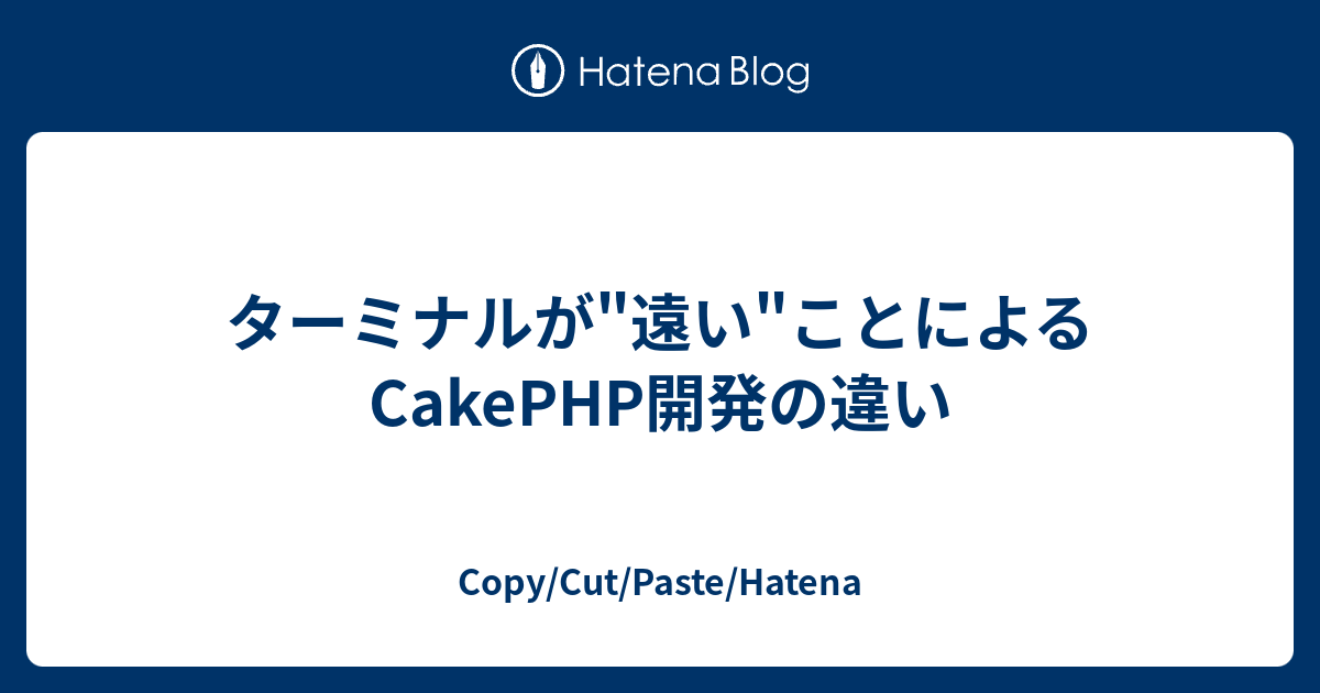 ターミナルが"遠い"ことによるCakePHP開発の違い - Copy/Cut/Paste/Hatena