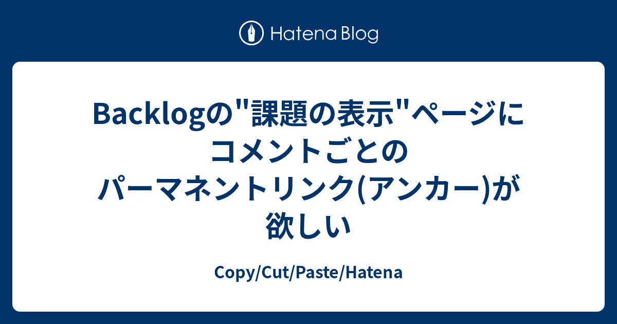 Backlogの"課題の表示"ページにコメントごとのパーマネントリンク(アンカー)が欲しい - Copy/Cut/Paste/Hatena