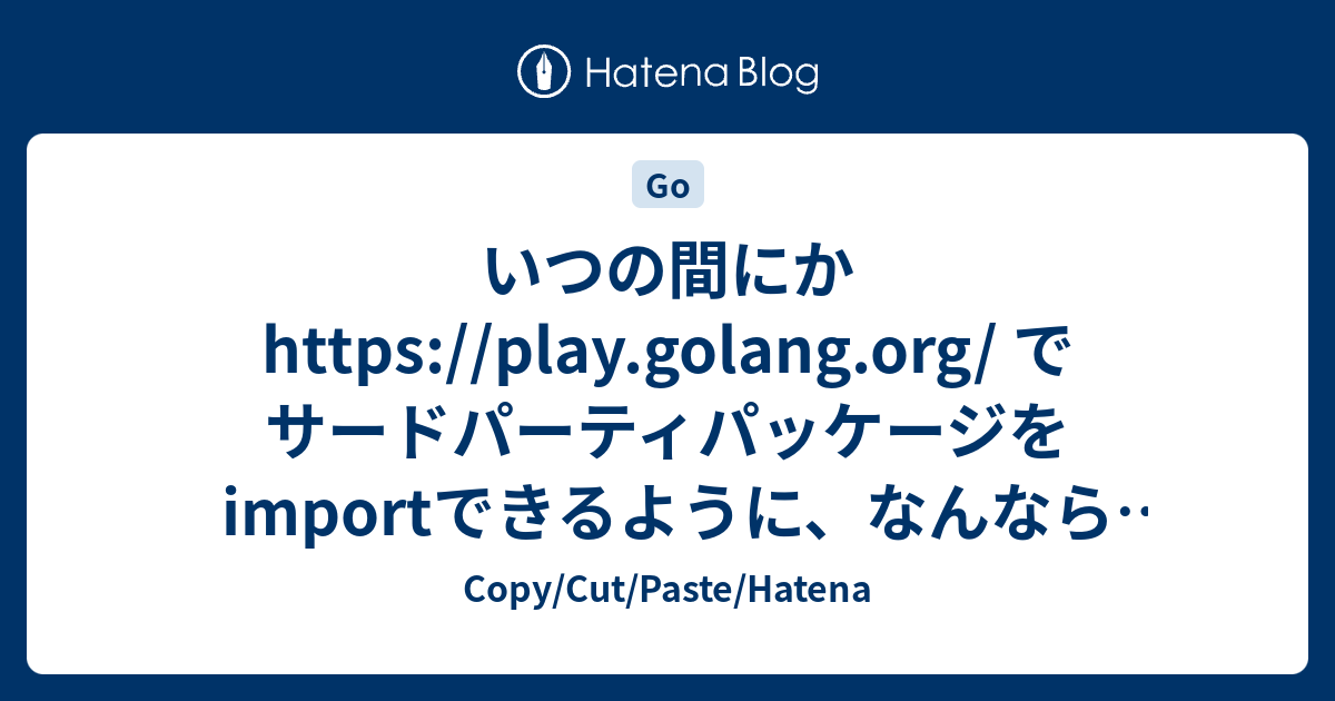 いつの間にか https://play.golang.org/ でサードパーティパッケージをimportできるように、なんならgo.modでバージョンやコミットハッシュを指定できるようになって ...