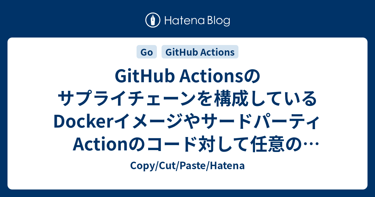 GitHub Actionsのサプライチェーンを構成しているDockerイメージやサードパーティActionのコード対して任意のコマンドを実行するツールを作ってみた - Copy/Cut ...