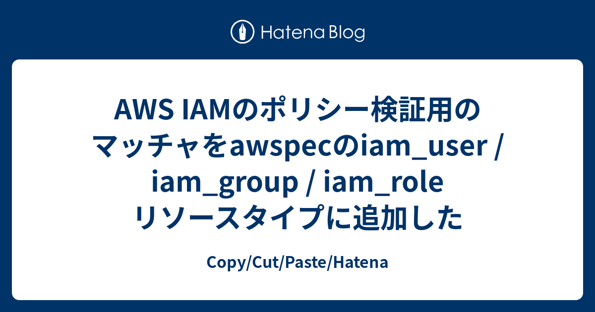 AWS IAMのポリシー検証用のマッチャをawspecのiam_user / iam_group / iam_role リソースタイプに追加した - Copy/Cut/Paste/Hatena