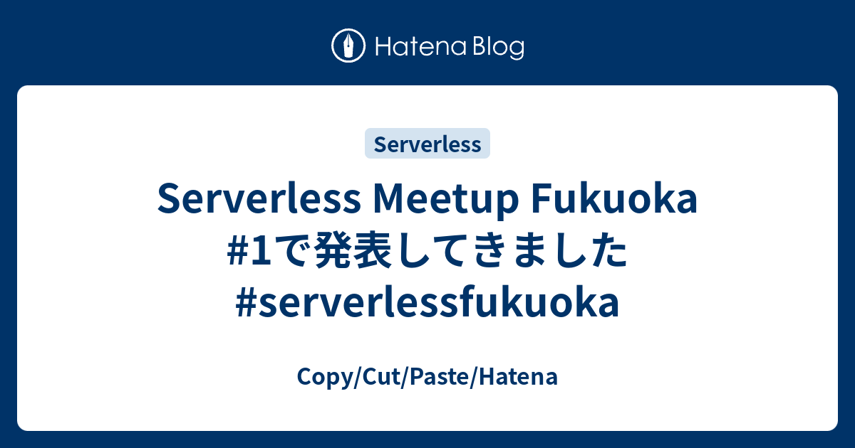 Serverless Meetup Fukuoka #1で発表してきました #serverlessfukuoka - Copy/Cut/Paste/Hatena