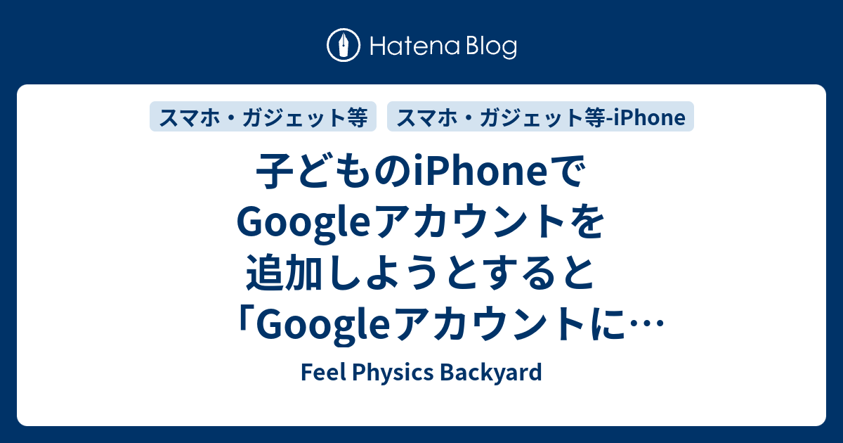 子どものiPhoneでGoogleアカウントを追加しようとすると「Googleアカウントにログインできませんでした」と表示されて追加できない - Feel Physics Backyard