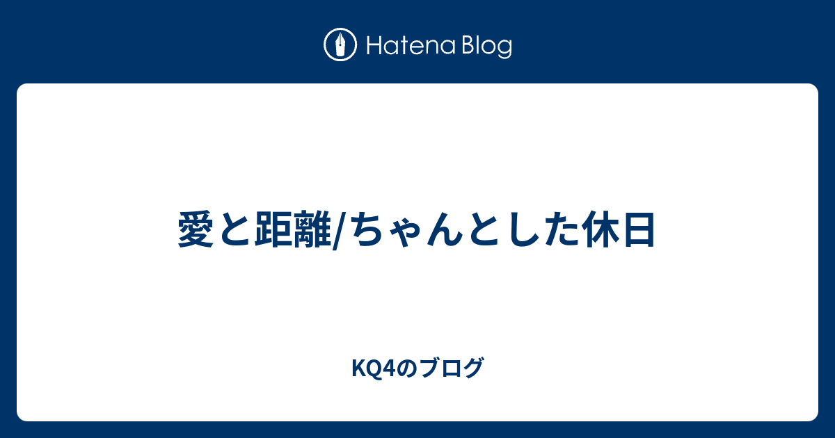 愛と距離/ちゃんとした休日 - KQ4のブログ