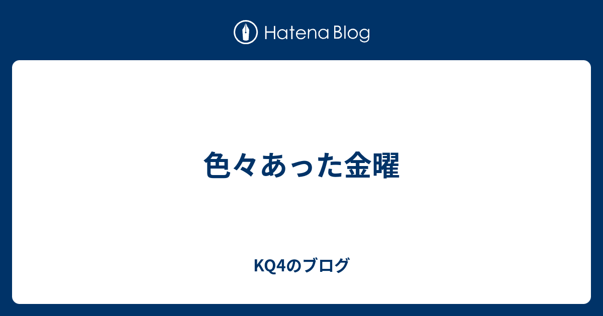 色々あった金曜 - KQ4のブログ
