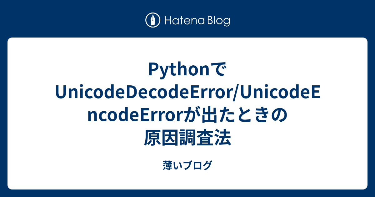 PythonでUnicodeDecodeError/UnicodeEncodeErrorが出たときの原因調査法 - 薄いブログ