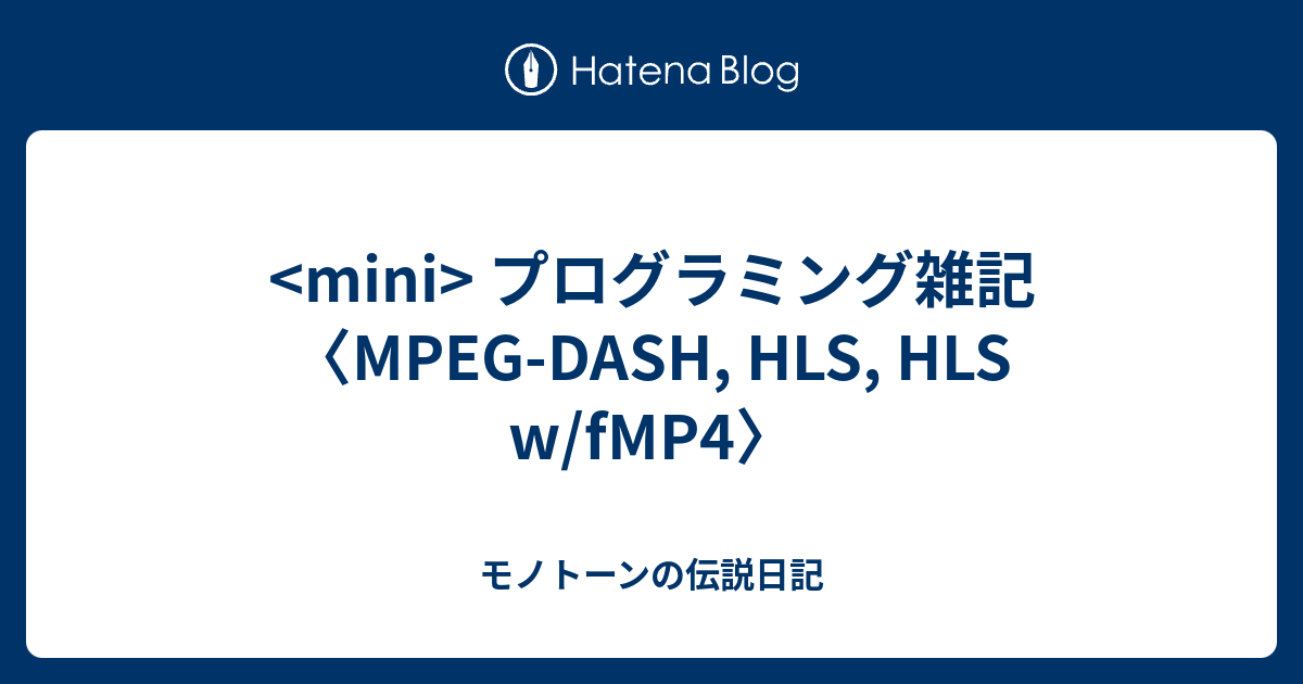 プログラミング雑記 〈MPEG-DASH, HLS, HLS w/fMP4〉 - モノトーンの伝説日記