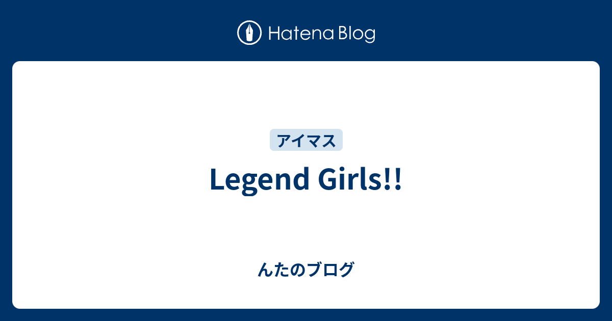 Legend Girls!! - んたのブログ