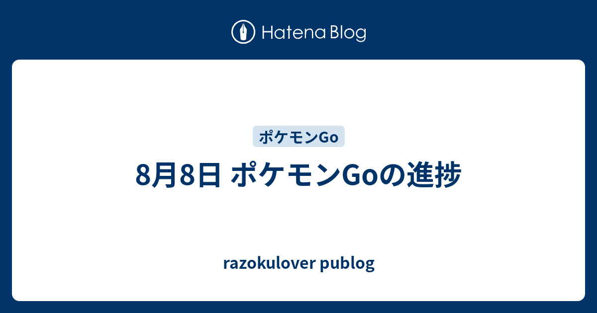 8月8日 ポケモンGoの進捗 - razokulover publog