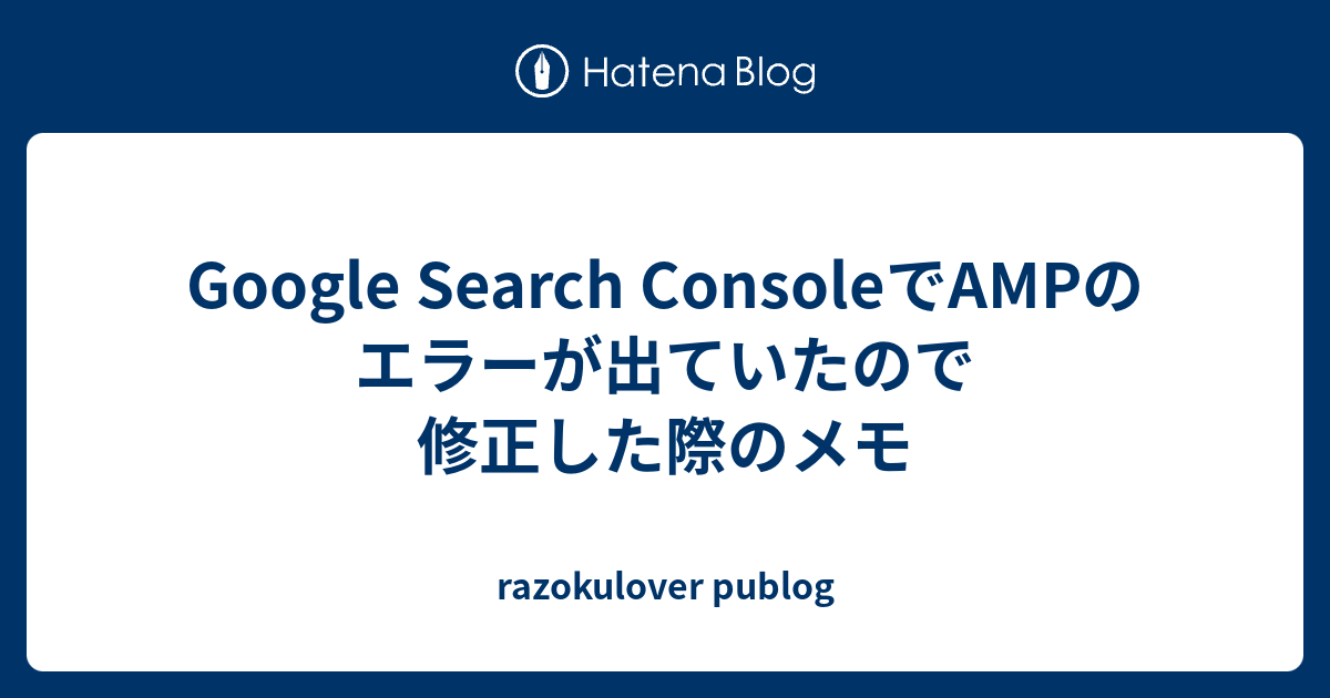 Google Search ConsoleでAMPのエラーが出ていたので修正した際のメモ - razokulover publog