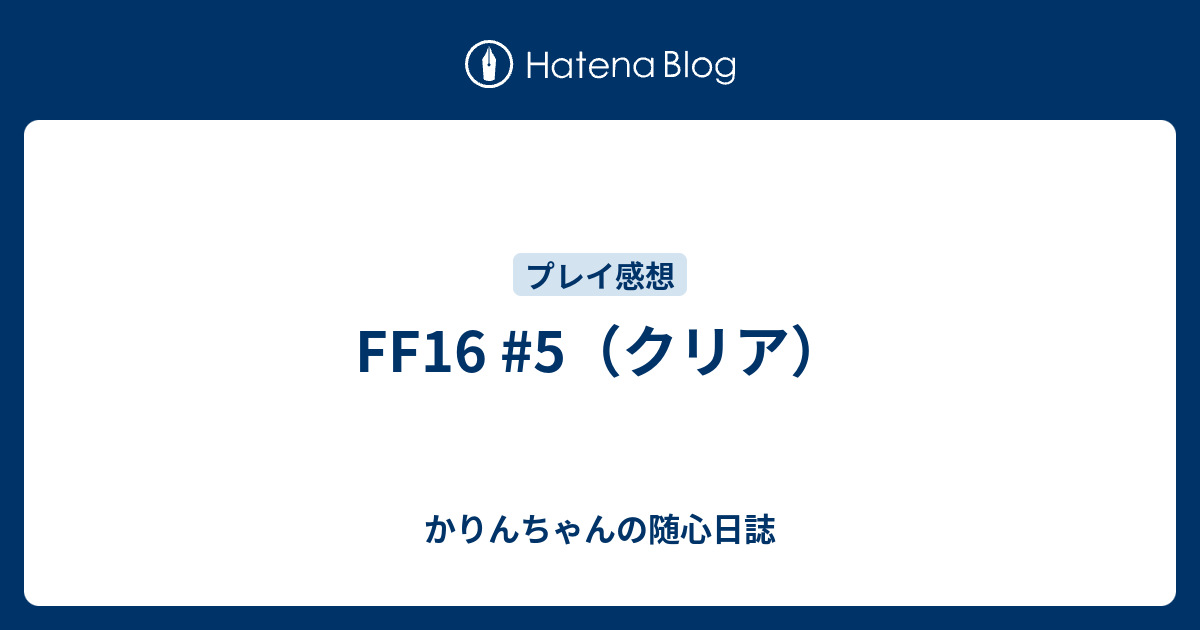 FF16 #5（クリア） - かりんちゃんの随心日誌