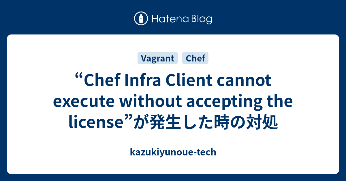 “Chef Infra Client cannot execute without accepting the license”が発生した時の対処 - kazukiyunoue-tech