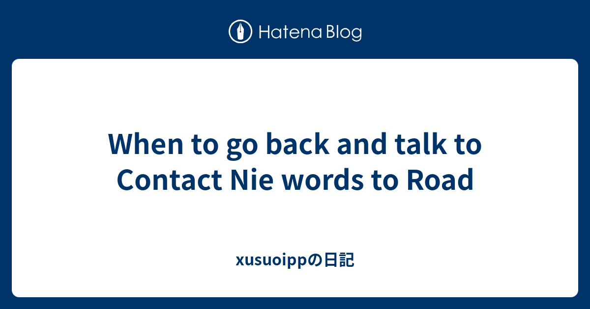 When to go back and talk to Contact Nie words to Road - xusuoippの日記