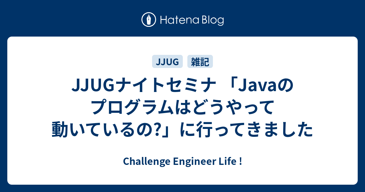 JJUGナイトセミナ 「Javaのプログラムはどうやって動いているの?」に行ってきました - Challenge Engineer Life