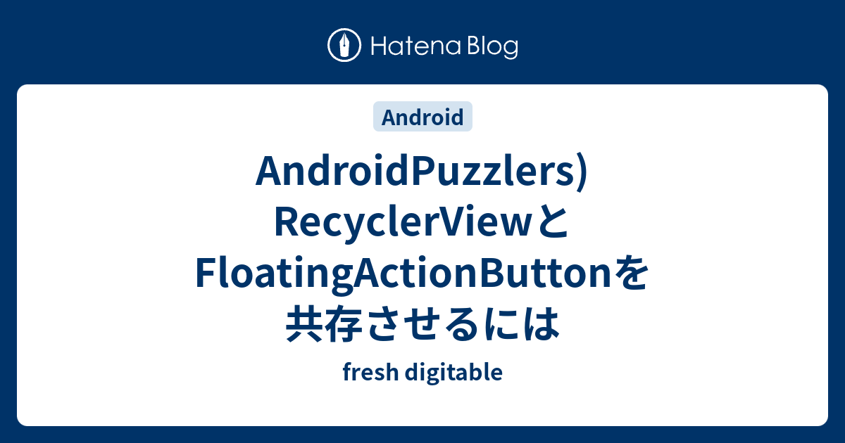 AndroidPuzzlers) RecyclerViewとFloatingActionButtonを共存させるには - fresh digitable