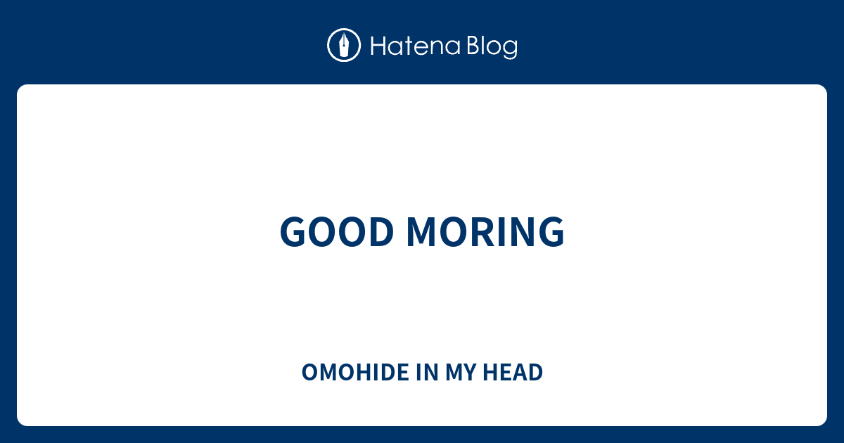 GOOD MORING - OMOHIDE IN MY HEAD