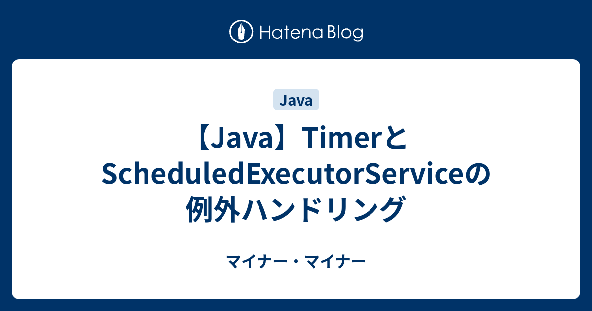 【Java】TimerとScheduledExecutorServiceの例外ハンドリング - マイナー・マイナー