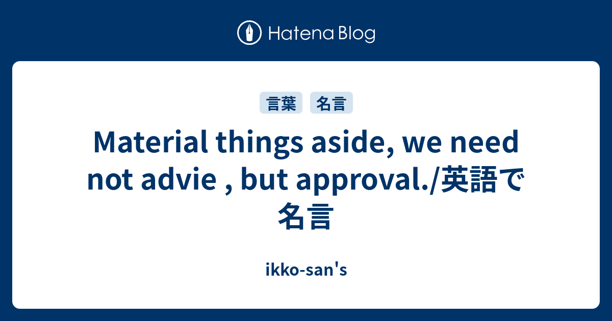 Material things aside, we need not advie , but approval./英語で名言 - ikko-san's