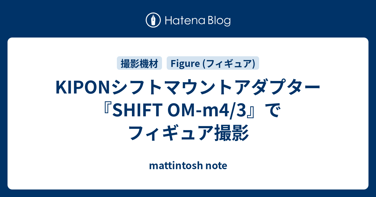 KIPONシフトマウントアダプター『SHIFT OM-m4/3』でフィギュア撮影 - mattintosh note