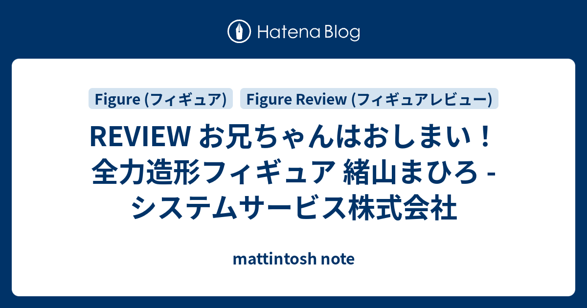 REVIEW お兄ちゃんはおしまい！ 全力造形フィギュア 緒山まひろ - システムサービス株式会社 - mattintosh note