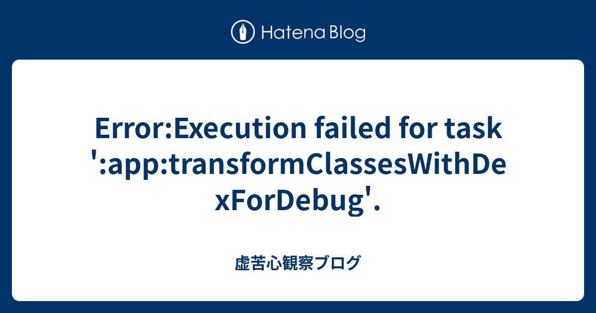 Error:Execution failed for task ':app:transformClassesWithDexForDebug'. - 虚苦心観察ブログ