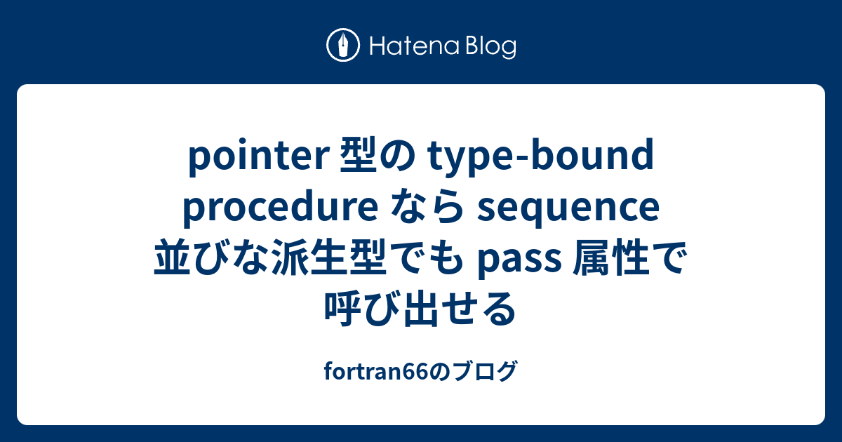 pointer 型の type-bound procedure なら sequence 並びな派生型でも pass 属性で呼び出せる - fortran66のブログ