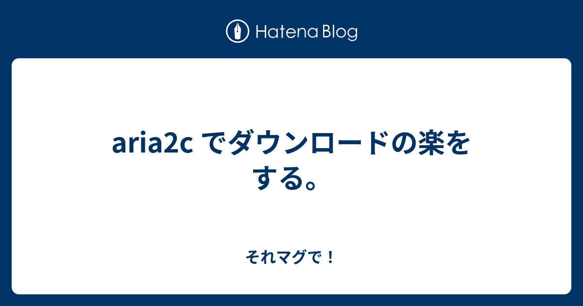 aria2c でダウンロードの楽をする。 - それマグで！