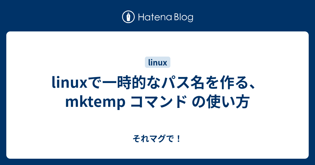 linuxで一時的なパス名を作る、mktemp コマンド の使い方 - それマグで！