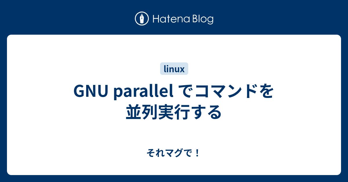 GNU parallel でコマンドを並列実行する - それマグで！