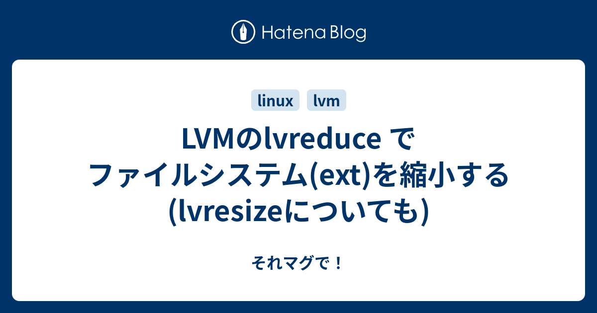 LVMのlvreduce でファイルシステム(ext)を縮小する(lvresizeについても) - それマグで！